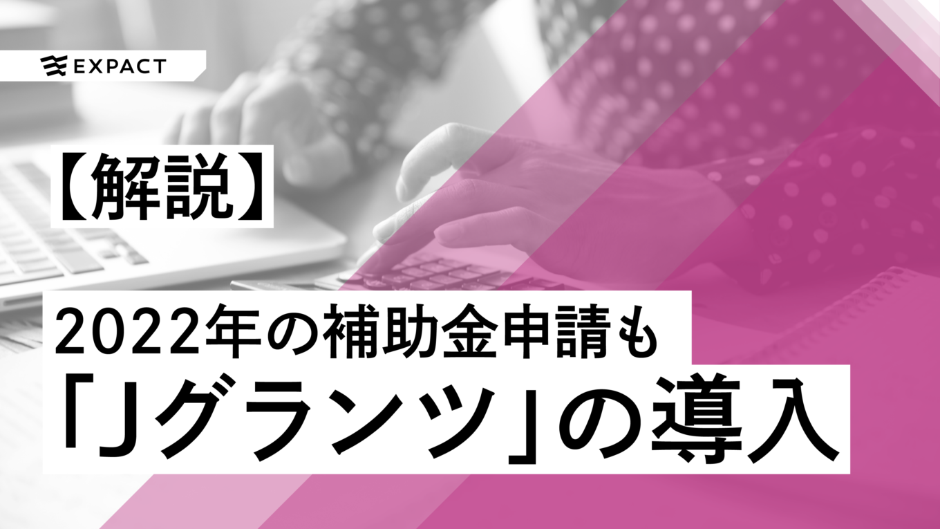【解説】2022年の補助金申請もまずは電子申請システム「Jグランツ」の導入を| EXPACT
